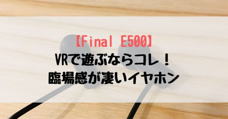 【Final E500】VRで遊ぶならコレ！臨場感が凄いイヤホン